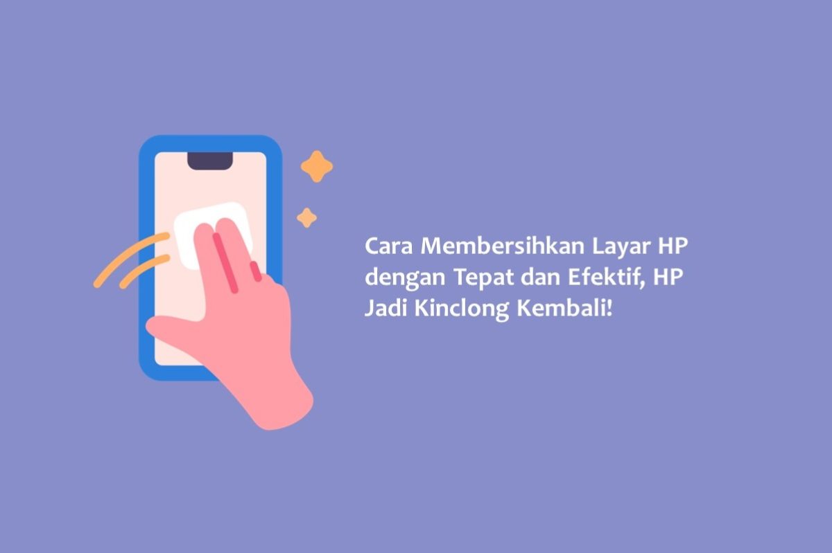 Cara Membersihkan Layar HP dengan Tepat dan Efektif, HP Jadi Kinclong ...